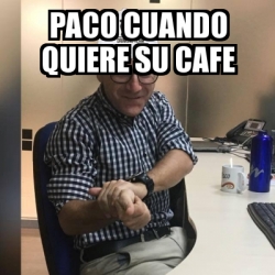 Meme Personalizado - PACO CUANDO QUIERE SU CAFE - 28452223