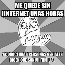 Meme Whyyy - me quede sin iinternet unas horas y conoci unas personas ...