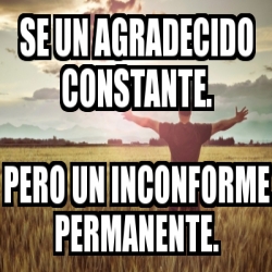 Meme Personalizado - Se un agradecido constante. pero un inconforme ...