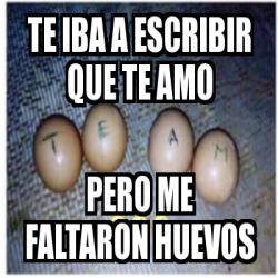 Meme Personalizado - Te iba a escribir que te amo pero me faltaron ...