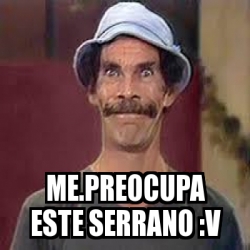 Meme Personalizado - Me.preocupa este serrano :v - 28586677