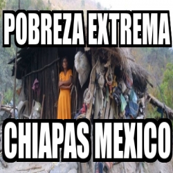 Meme Personalizado - pobreza extrema chiapas mexico - 28631319
