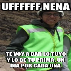 Meme Personalizado - UFFFFFF NENA TE VOY A DAR LO TUYO Y LO DE TU PRIMA ...