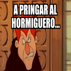 Meme Personalizado - a Pringar al hormiguero... - 28660244