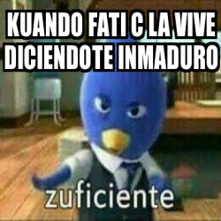 Meme Personalizado - Kuando Fati C la vive diciendote inmaduro - 28669888