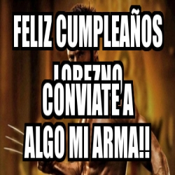 Meme Personalizado - Feliz cumpleaÃ±os Lobezno Conviate a algo mi arma ...