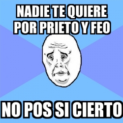 Meme Okay Guy - nadie te quiere por prieto y feo no pos si cierto ...