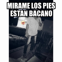 Meme Personalizado - MIRAME LOS PIES ESTAN BACANO - 28746730