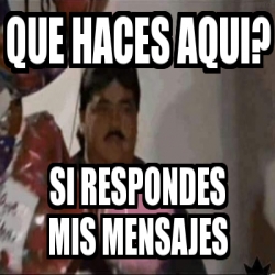 Meme Personalizado - que haces aqui? si respondes mis mensajes - 28781147