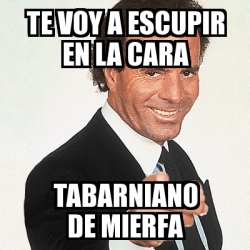 Meme Julio Iglesias - Te voy a escupir en la cara Tabarniano de mierfa ...