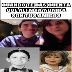 Meme Personalizado - Cuando te das cuenta que alfalfa y darla son tus ...