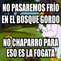 Meme Personalizado - No pasaremos frÃ­o en el bosque gordo No Chaparro ...