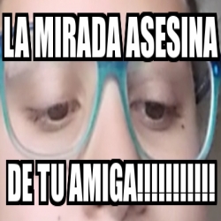 Meme Personalizado - La mirada asesina de tu amiga!!!!!!!!!!! - 28860994