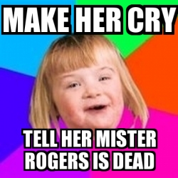 Meme Retard Girl - Make her cry Tell her mister Rogers is dead - 28887508