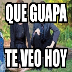 Meme Personalizado - que guapa te veo hoy - 28093617