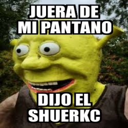 Meme Personalizado - Juera de mi pantano Dijo el shuerkc - 28913252