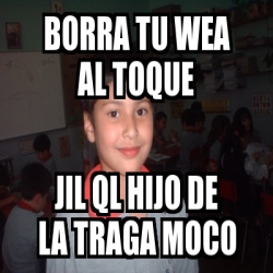Meme Personalizado - borra tu wea al toque jil ql hijo de la traga moco ...