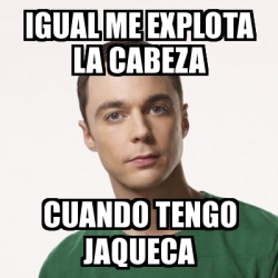 Meme Sheldon Cooper - Igual me explota la cabeza Cuando tengo jaqueca ...