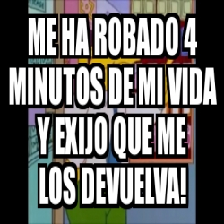 Meme Personalizado - Me ha robado 4 minutos de mi vida Y exijo que me los devuelva! - 29240861