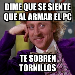 Meme Willy Wonka - Dime que se siente que al armar el pc te sobren tornillos - 29249458