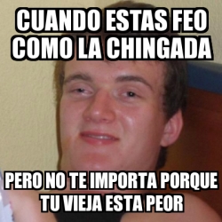 Meme Stoner Stanley - Cuando estas feo como la chingada Pero no te ...