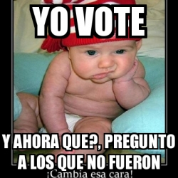 Meme Personalizado - YO VOTE Y AHORA QUE?, PREGUNTO A LOS QUE NO FUERON - 29280360