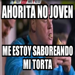 Meme Personalizado - Ahorita no joven Me estoy saboreando mi torta ...