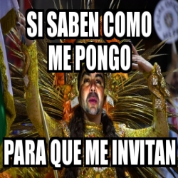 Meme Personalizado - sI saben como me pongo para que me invitan - 29304258