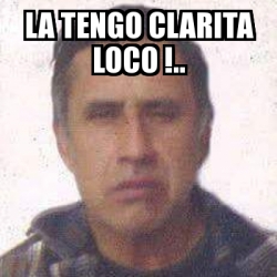 Meme Personalizado - La tengo clarita loco !.. - 29314050