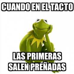 Meme Kermit the frog - Cuando en el tacto las primeras salen preÃ±adas ...