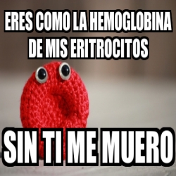 Meme Personalizado - Eres como la hemoglobina de mis eritrocitos sin ti ...