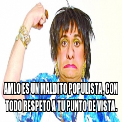 Meme Personalizado - AMLO ES UN MALDITO POPULISTA, CON TODO RESPETO A ...