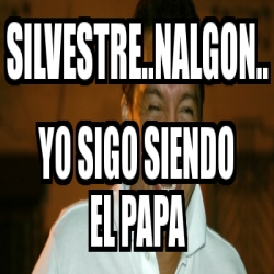 Meme Personalizado - Silvestre..Nalgon.. Yo sigo siendo el PAPA - 29392406