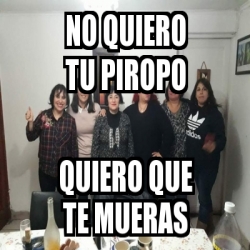 Meme Personalizado - No quiero tu piropo Quiero que te mueras - 29393499