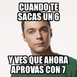 Meme Sheldon Cooper - CUANDO TE SACAS UN 6 Y VES QUE AHORA APROVAS CON ...