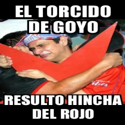 Meme Personalizado - El torcido de goyo Resulto hincha del rojo - 29417103
