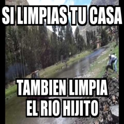 Meme Personalizado - si limpias tu casa tambien limpia el rio hijito ...