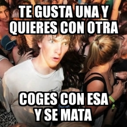 Meme Sudden Realization Ralph - Te gusta una y quieres con otra coges ...