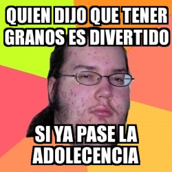 Meme Friki - quien dijo que tener granos es divertido si ya pase la ...