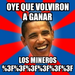 Meme Obama - OYE QUE VOLVIRON A GANAR LOS MINEROS %3F%3F%3F%3F%3F%3F ...