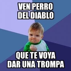Meme Bebe Exitoso - Ven perro del diablo Que te voya dar una trompa ...