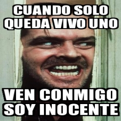 Meme Personalizado - CUANDO SOLO QUEDA VIVO UNO VEN CONMIGO SOY ...