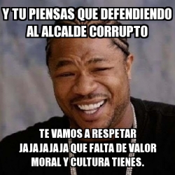 Meme Yo Dawg - y tu piensas que defendiendo al alcalde corrupto te ...
