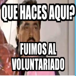 Meme Personalizado - Que haces aqui? Fuimos al voluntariado - 29586533