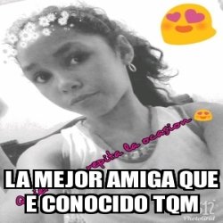 Meme Personalizado - la mejor amiga que e conocido tqm - 29586534