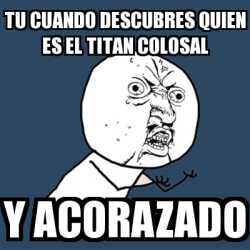 Meme Y U No - tu cuando descubres quien es el titan colosal y acorazado ...