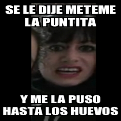 Meme Personalizado - Se le dije meteme la puntita y me la puso hasta ...