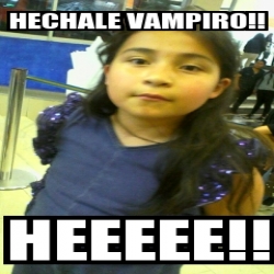 Meme Personalizado - Hechale vampiro!! Heeeee!! - 29624418