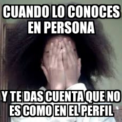 Meme Personalizado - cUANDO LO CONOCES EN PERSONA Y TE DAS CUENTA QUE ...