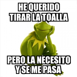 Meme Kermit the frog - He querido tirar la toalla Pero la necesito y se ...